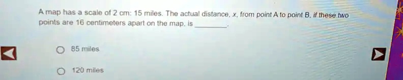 SOLVED: A map has a scale of 2 cm: 15 miles. The actual distance, X ...