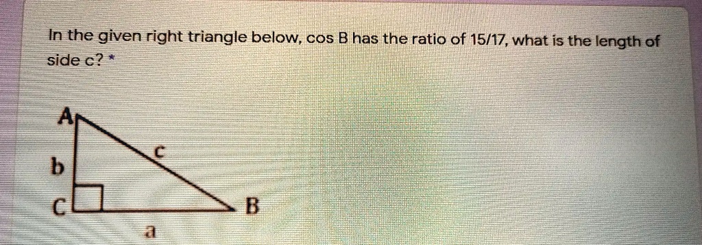 SOLVED: In the given right triangle below, cos B has the ratio of 15/17,what is the length of ...
