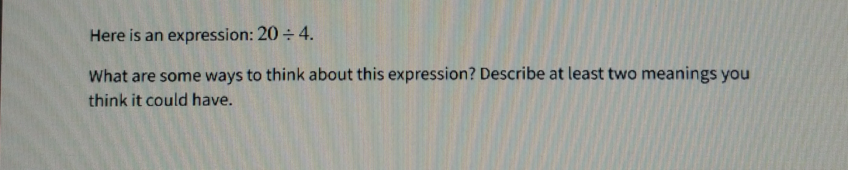 SOLVED: Here is an expression: 20 ÷ 4 What are some ways to think about ...