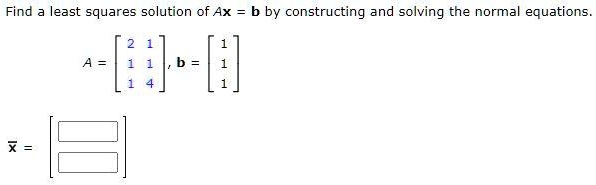SOLVED: Find the least squares solution of Ax = b by constructing and solving the normal equations.