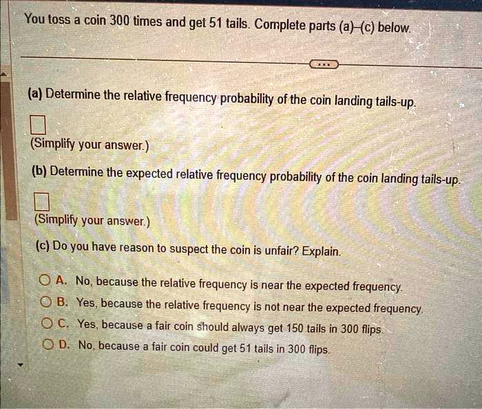 SOLVED: You toss a coin 300 times and get 51 tails. Complete parts a-c ...