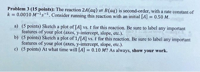 SOLVED: Problem 3 (15 points): The reaction 2ACaq) = B(aq) is second-order, with k =0.0010 M ...