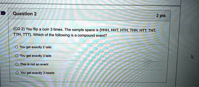 Question 2 (CO 2) You flip a coin 3 times. The sample space is (HHH, HHT, HTH, THH, HTT, THT ...
