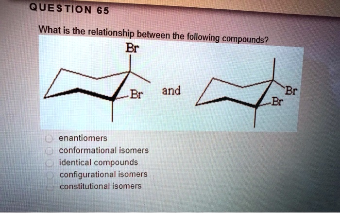 SOLVED: Question 65: What is the relationship between the following compounds? Br2 and Br2? a ...