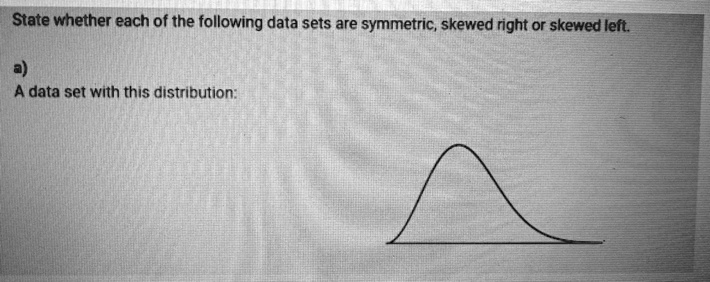 State whether each of the following data sets are symmetric, skewed ...