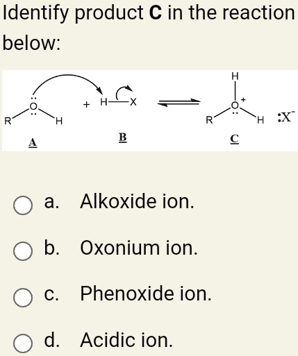 Identify product C in the reaction below: H + H -X + R H R H :X A B C a. Alkoxide ion. b ...