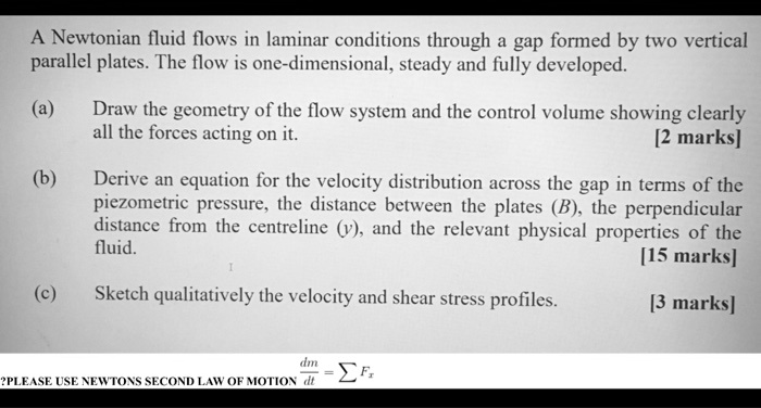 SOLVED: A Newtonian fluid flows in laminar conditions through a gap formed by two vertical ...
