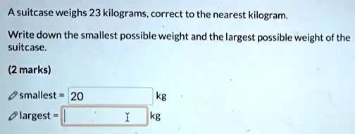 SOLVED: A suitcase weighs 23 kilograms, correct to the nearest kilogram ...