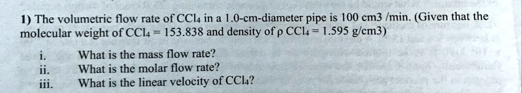 1) The volumetric flow rate of CCl4 in a 1.0-cm-diameter pipe is 100 ...