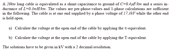SOLVED: A 20 km long cable is equivalent to a shunt capacitance to ground of C = 0.4 uF/km and a ...
