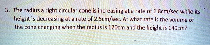 the radius a right circular cone is increasing at a rate of 18cmsec ...