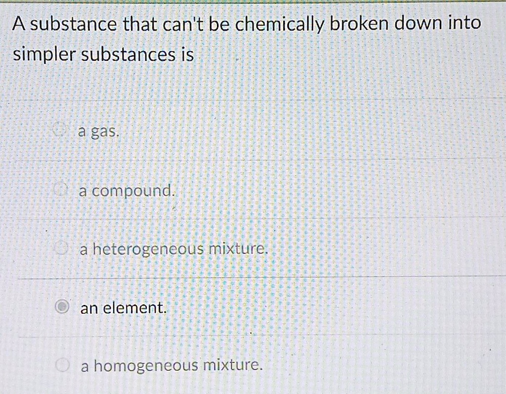 SOLVED: A substance that can't be chemically broken down into simpler substances is a.gas. a ...