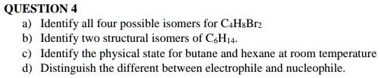 QUESTION 4 a) Identify all four possible isomers for C4H8Br2 b ...