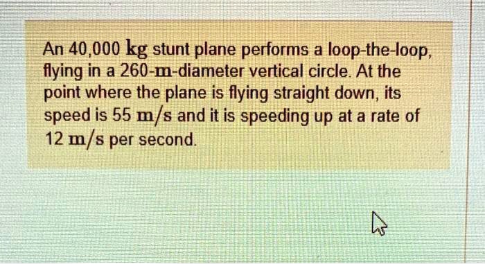 an 40000 kg stunt plane performs a loop the loop flying in a 260 m ...