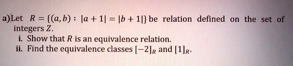 a) Let R = {(a, b) : |a + 1| = |b + 1|} be relation defined on the set of integers Z. i. Show ...