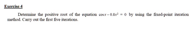 Exercise 4 Determine the positive root of the equation cos x - 0.8x^2 ...