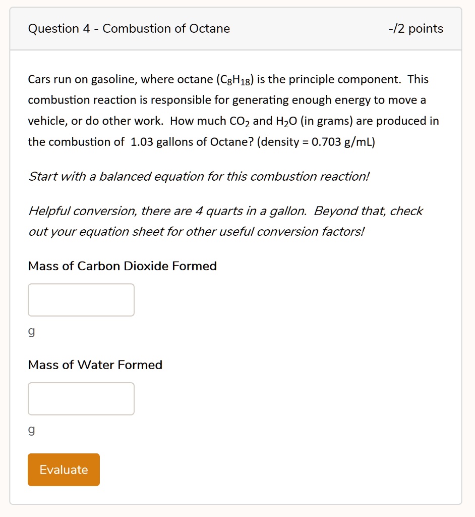 SOLVED: Question 4: Combustion of Octane -/2 points Cars run on gasoline, where octane (C8H18 ...