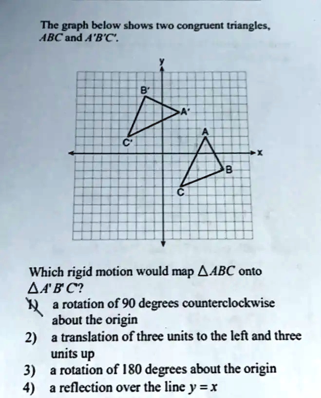 SOLVED: The graph below shows two congruent triangles, ABC and A'B'C. Which rigid motion would ...