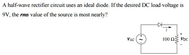 A half-wave rectifier circuit uses an ideal diode. If the desired DC load voltage is 9V, the rms ...