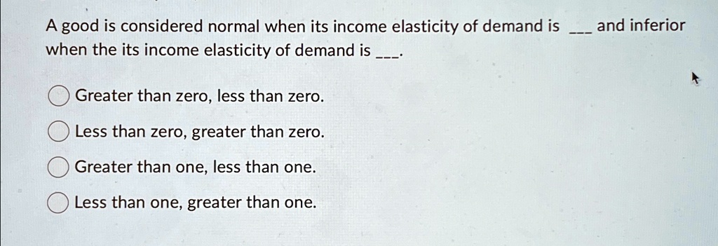 A good is considered normal when its income elasticity of demand is and ...