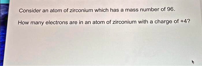Consider an atom of zirconium which has a mass number of 96. How many ...