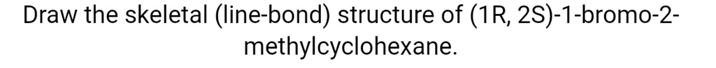 Draw the skeletal (line-bond) structure of (1R, 2S)-1-bromo-2-methylcyclohexane.