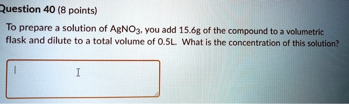 SOLVED: Question 40 (8 points) To prepare a solution of AgNO3 you add ...