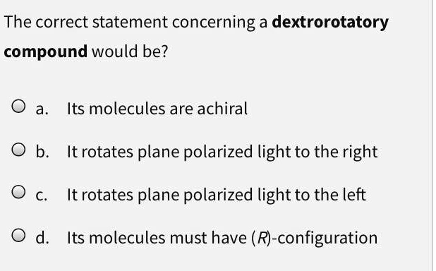 the correct statement concerning a dextrorotatory compound would be its ...