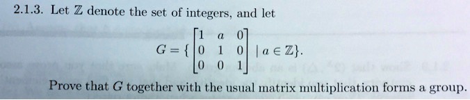 SOLVED: 2.1.3. Let Z denote the set of integers, and let G=' Laez Prove that G together with the ...