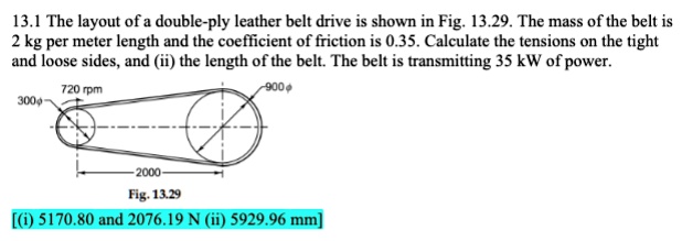 13.1 The layout of a double-ply leather belt drive is shown in Fig. 13. ...