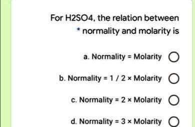 For H2SO4, the relation between * normality and molarity is a ...