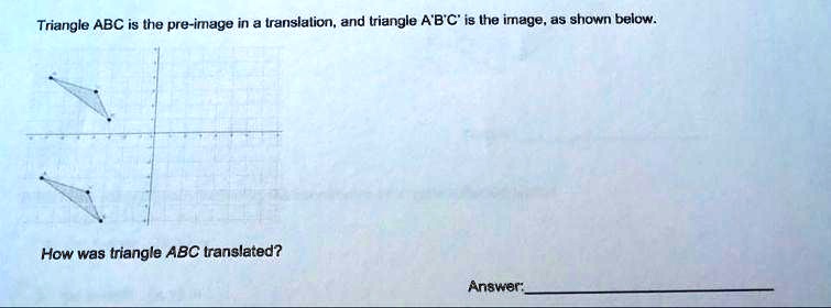 Triangle ABC is the pre-image in a translation, and triangle A'B'C' is the image, as shown below ...