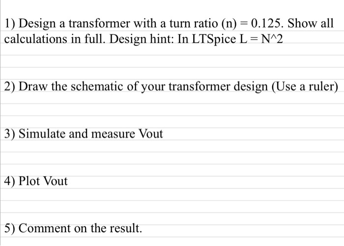 [GET ANSWER] 1) Design a transformer with a turn ratio (n) = 0.125. Show all calculations in ...