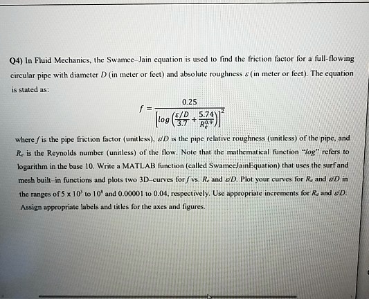 Q4) In Fluid Mechanics, the Swamee-Jain equation is used to find the ...