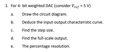 1. For 4- bit weighted DAC (consider Vref =5 V a. Draw the circuit diagram. b. Deduce the input ...
