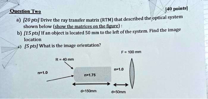 SOLVED:[40 points] Question Lwe [20 pts] Drive the ray transfer matrix (RTM) that described the ...