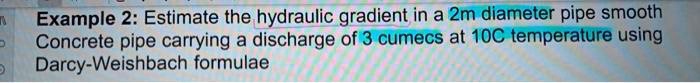 SOLVED: Example 2: Estimate the hydraulic gradient in a 2m diameter smooth concrete pipe ...