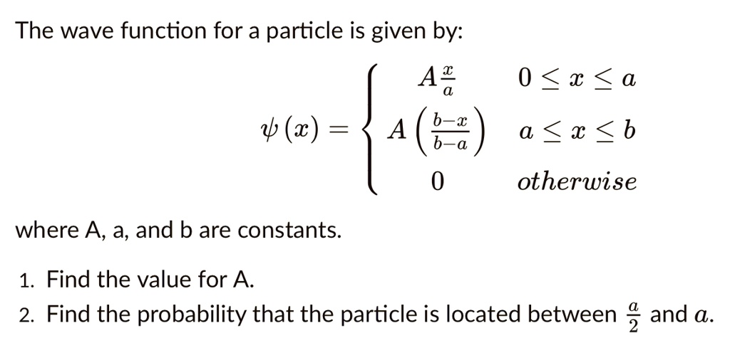 The wave function for a particle is given by: ψ (x) = A (x)/(a) 0 ≤ x ≤ a A ((b-x)/(b-a)) a ≤ x ...