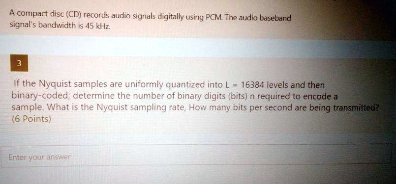 A compact disc (CD) records audio signals digitally using PCM. The ...