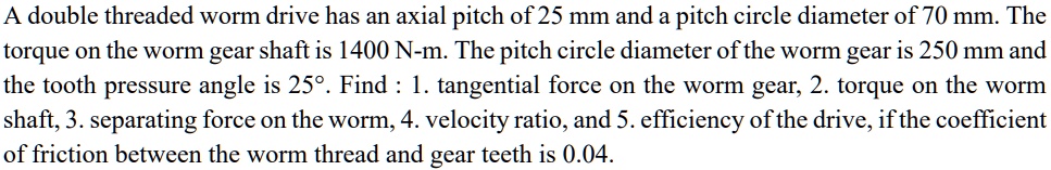 A double threaded worm drive has an axial pitch of 25 mm and a pitch ...
