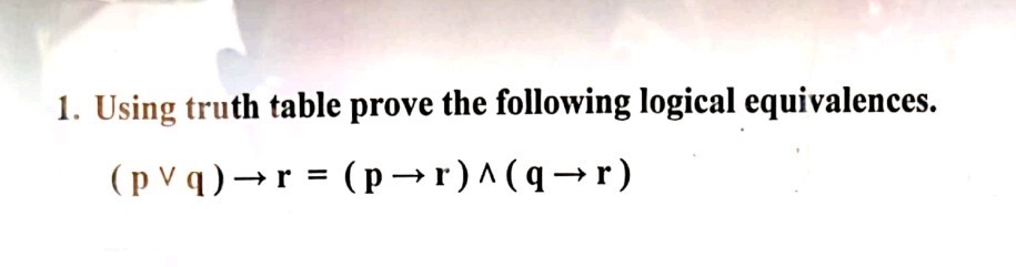 1. Using truth table prove the following logical equivalences. (p ∨ q) →𝐫=(𝐩→𝐫) ∧(𝐪→𝐫)