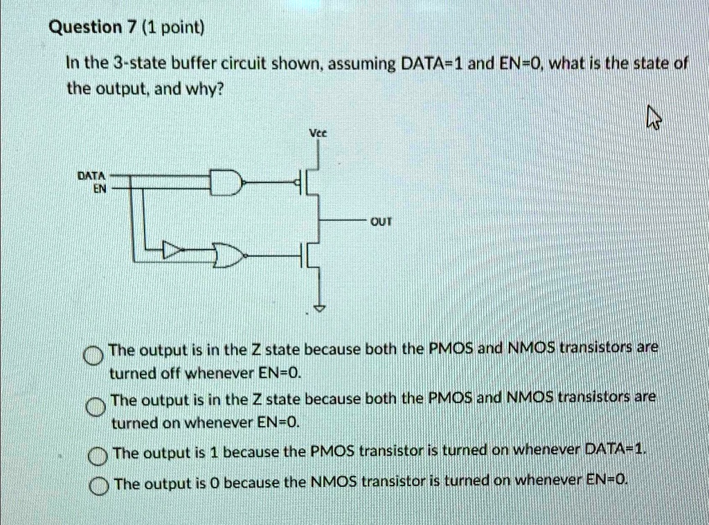 Question 7 (1 point) In the 3-state buffer circuit shown, assuming DATA=1 and EN=0, what is the ...