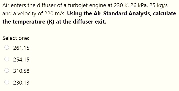 SOLVED: Air enters the diffuser of a turbojet engine at 230 K, 26 kPa ...