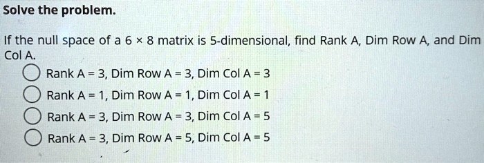 Solve the problem If the null space of a 6 x 8 matrix is 5-dimensional, find Rank A, Dim Row A ...