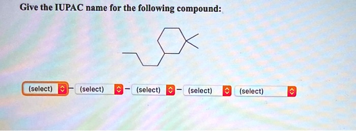 SOLVED: Give the IUPAC name for the following compound: (select) select) D- (select) 4 (select ...