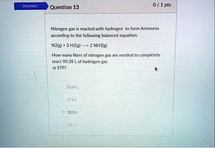 SOLVED: Question 13 0 / 1 pts Nitrogen gas is reacted with hydrogen to form Ammonia according to ...