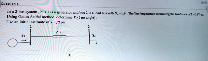 SOLVED: Question 5 In a 2-bus system,bus 1 is a generator and bus 2 is a load bus with S2=1.9 ...