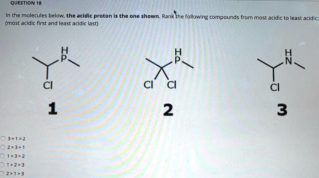 QUESTION 18 In the molecules below, the acidic proton is the one shown. Rank the following ...