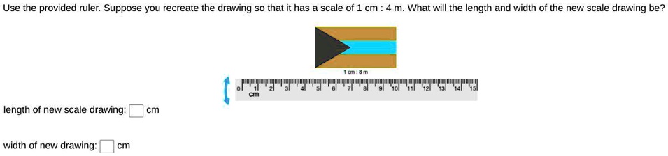 Use the provided ruler. Suppose you recreate the drawing so that it has a scale of 1 cm : 4 m ...