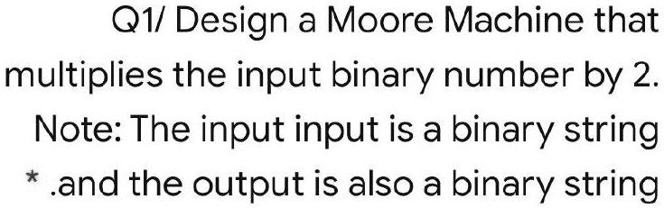 Q1/ Design a Moore Machine that multiplies the input binary number by 2. Note: The input input ...